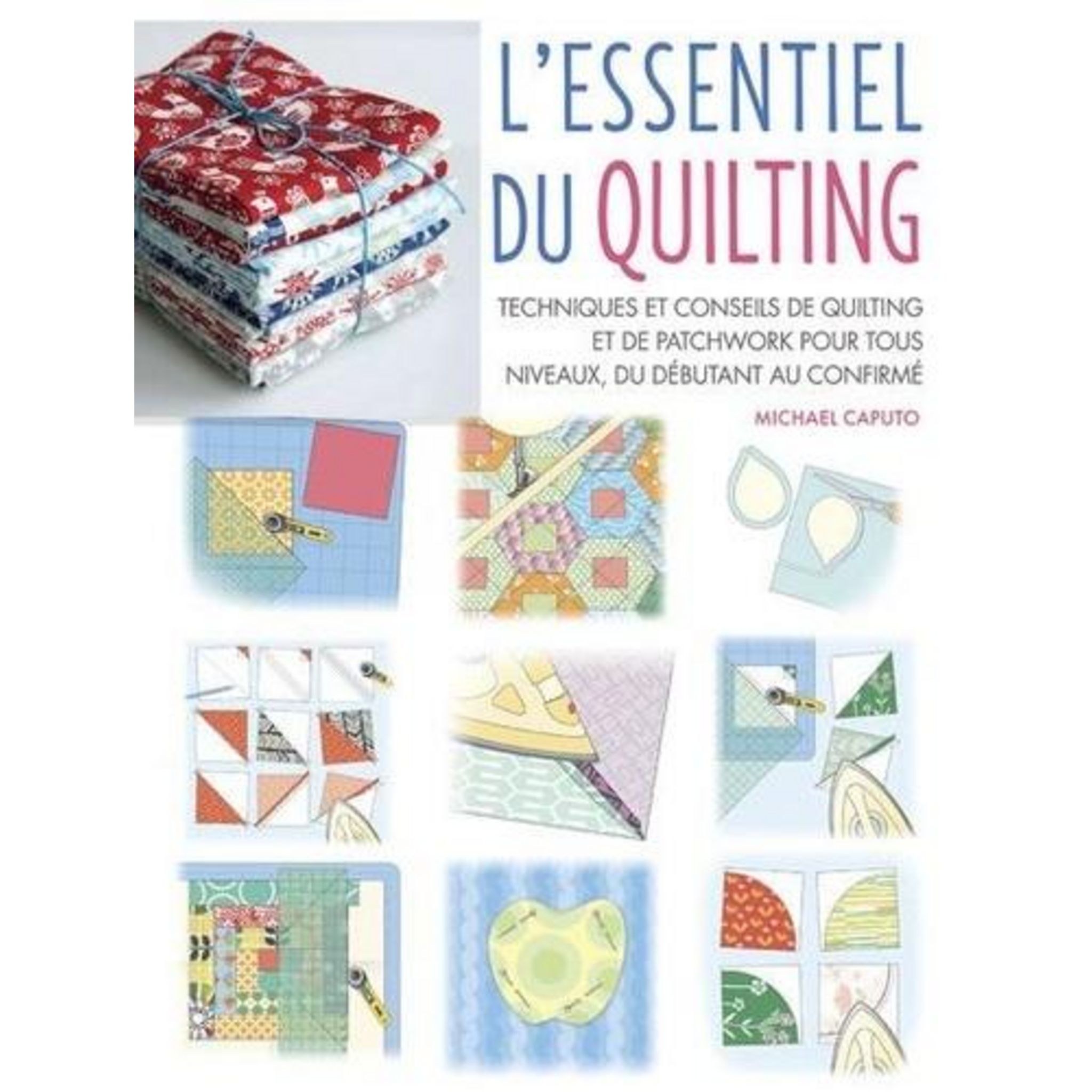 L'ESSENTIEL DU QUILTING. TECHNIQUES ET CONSEILS DE QUILTING ET DE PATCHWORK POUR TOUS NIVEAUX ...